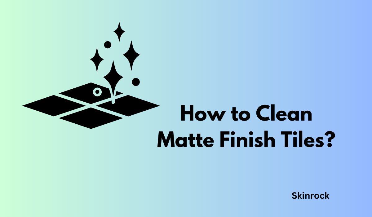 How to Clean Matte Finish Tiles? - Skinrock India